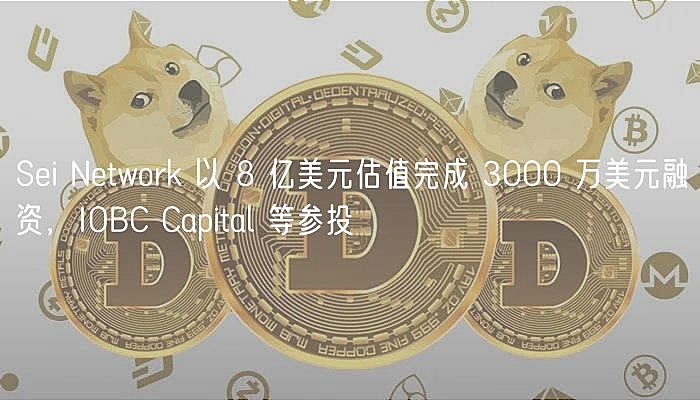 Sei Network 以 8 亿美元估值完成 3000 万美元融资，IOBC Capital 等参投 – 比特币行情
