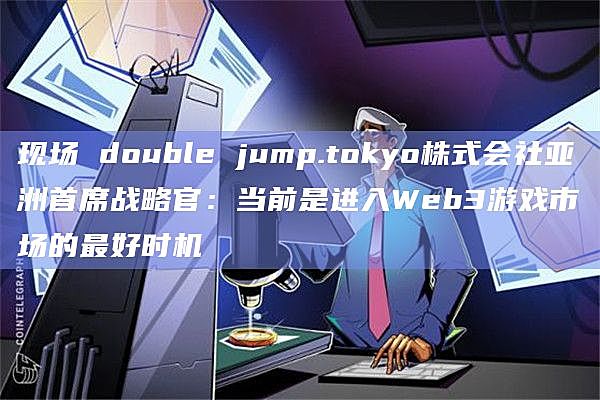 现场 double jump.tokyo株式会社亚洲首席战略官：当前是进入Web3游戏市场的最好时机 – 比特币行情